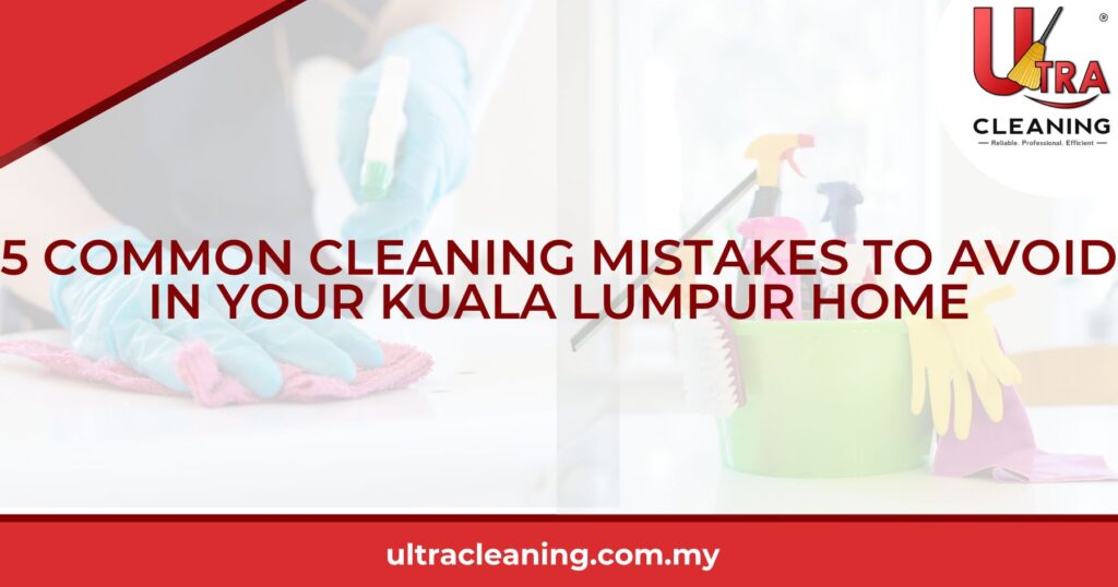 5 Common Cleaning Mistakes to Avoid in Kuala Lumpur Home